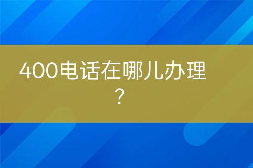 400电话在哪儿办理？-互亿无线